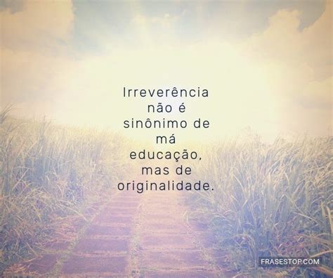 Irreverência Não é Sinônimo De Má Educação Frasestop