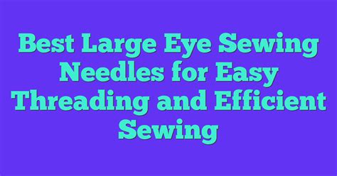 Best Large Eye Sewing Needles For Easy Threading And Efficient Sewing