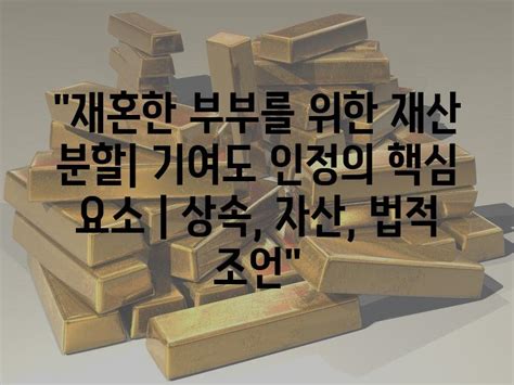 재혼한 부부를 위한 재산 분할 기여도 인정의 핵심 요소 상속 자산 법적 조언
