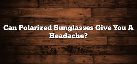 Can Polarized Sunglasses Give You A Headache Sunglasses Hook