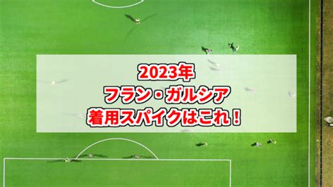 【2023年】フラン・ガルシアの着用スパイクはこれ！ スパイクあれこれblog