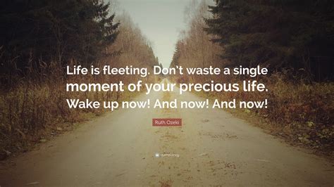 Ruth Ozeki Quote Life Is Fleeting Dont Waste A Single Moment Of