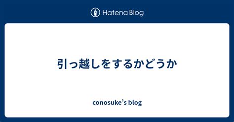 引っ越しをするかどうか Conosukes Blog