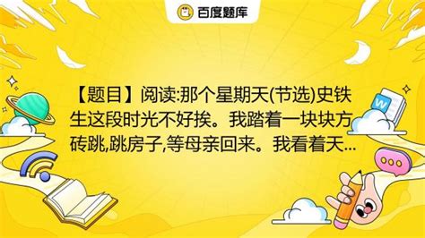 【题目】阅读那个星期天节选史铁生这段时光不好挨。我踏着一块块方砖跳跳房子等母亲回来。我看着天看着云彩走等母亲回来焦急又兴奋。我蹲