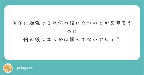 あなた勉強でこれ何の役に立つのとか文句言うのに 何の役に立つかは調べてないでしょ？ Peing 質問箱