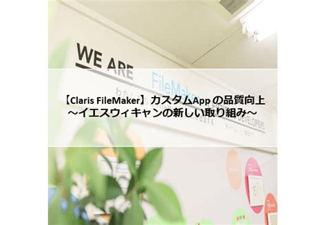 【claris Filemaker】カスタムapp の品質向上 ～イエスウィキャンの新しい取り組み～ Ywcのfilemaker（ファイルメーカー）情報 Ywcのfilemaker