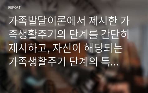 가족발달이론에서 제시한 가족생활주기의 단계를 간단히 제시하고 자신이 해당되는 가족생활주기 단계의 특성 문제점 및 해결방안을