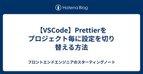【vscode】prettierをプロジェクト毎に設定を切り替える方法 フロントエンドエンジニアのスターティングノート