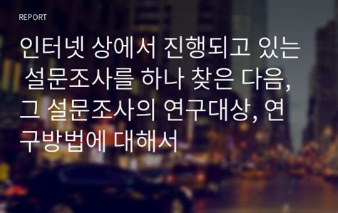 인터넷 상에서 진행되고 있는 설문조사를 하나 찾은 다음 그 설문조사의 연구대상 연구방법에 대해서 레포트
