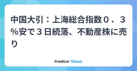 中国大引：上海総合指数0．3％安で3日続落、不動産株に売り 2024年6月3日掲載 ライブドアニュース