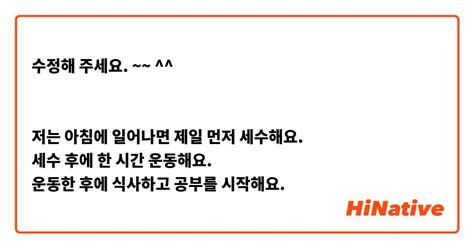수정해 주세요 ~~ 저는 아침에 일어나면 제일 먼저 세수해요 세수 후에 한 시간 운동해요 운동한 후에 식사하고 공부를