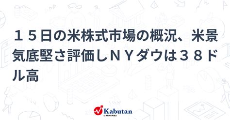 15日の米株式市場の概況、米景気底堅さ評価しnyダウは38ドル高 市況 株探ニュース