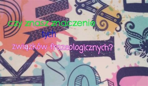 Czy Znasz Znaczenie Tych Zwi Zk W Frazeologicznych Samequizy