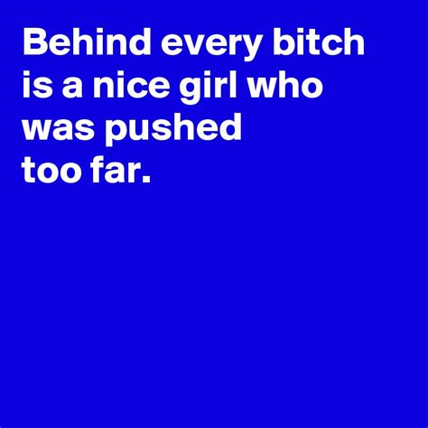 Behind Every Bitch Is A Nice Girl Who Was Pushed Too Far Post By