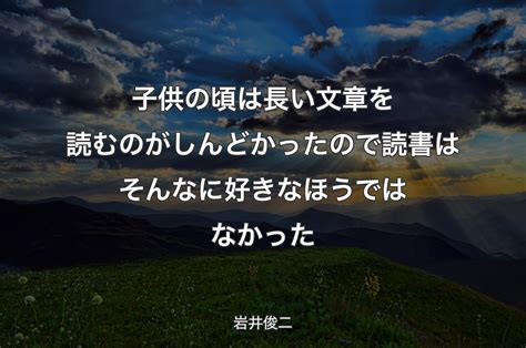 子供の頃は長い文章を読むのがしんどかったので読書はそんなに好きなほうではなかった 岩井俊二