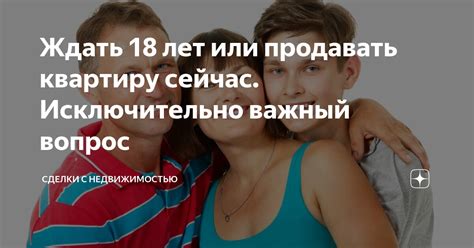 Ждать 18 лет или продавать квартиру сейчас Исключительно важный вопрос
