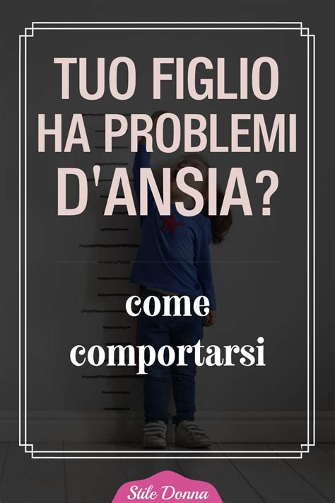 Come Comportarsi Se Tuo Figlio Ha Problemi Di Ansia Stile Donna