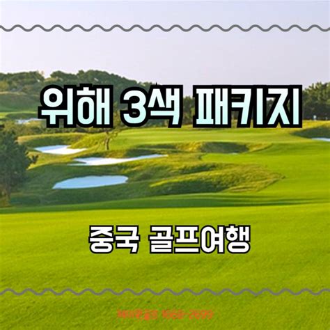 중국위해골프여행 웨이하이포인트cc 고품격 3색 패키지 안내해드려요~ 네이버 블로그