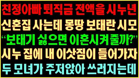 반전실화사연 친정 아빠 퇴직금 전액을 시누 년 신혼집 사는 데 몽땅 보태란 시모 보태기 싫으면 이혼시켜 줄까” 시누 집에 내 이삿짐이 들어가자 두 모녀가 주저앉아