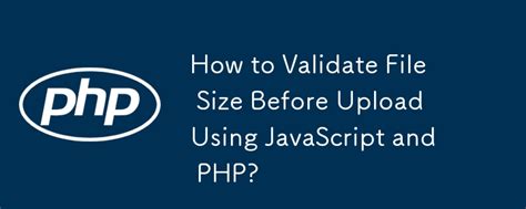 如何使用 Javascript 和 Php 在上傳前驗證檔案大小？ Php教程 Php中文網