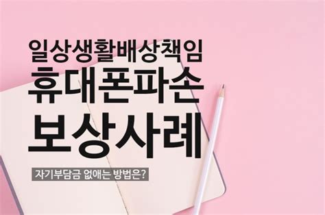 일상생활배상책임 우리 아이가 실수로 파손 시킨 지인의 휴대폰 일배책 보상사례ㅣ자기부담금 없애는 법 네이버 블로그