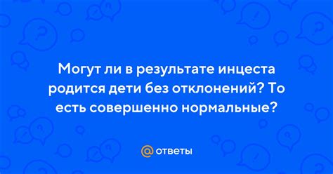 Ответы Mail Могут ли в результате инцеста родится дети без отклонений То есть совершенно