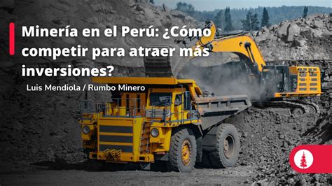 Minería En El Perú ¿cómo Competir Para Atraer Más Inversiones