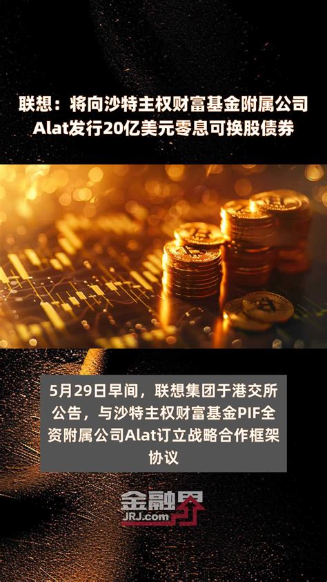 联想：将向沙特主权财富基金附属公司alat发行20亿美元零息可换股债券 快报凤凰网视频凤凰网