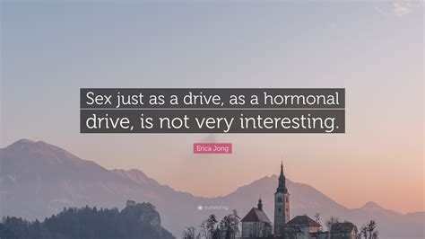 Erica Jong Quote Sex Just As A Drive As A Hormonal Drive Is Not Very Interesting
