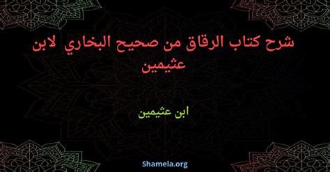 شرح كتاب الرقاق من صحيح البخاري ـ لابن عثيمين Shamela