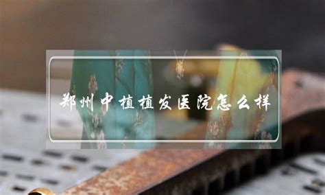 郑州中植植发医院怎么样（植发全国排名前十医院）