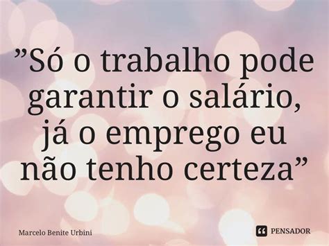 Só O Trabalho Pode Garantir O Marcelo Benite Urbini Pensador