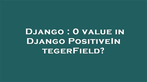 Django 0 Value In Django Positiveintegerfield Youtube