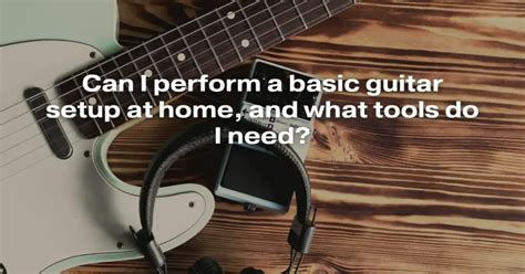 Can I Perform A Basic Guitar Setup At Home And What Tools Do I Need