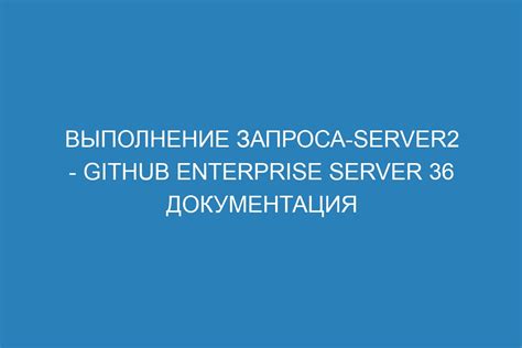 Блог Выполнение запроса Server2 Github Enterprise Server 36 Документация блог