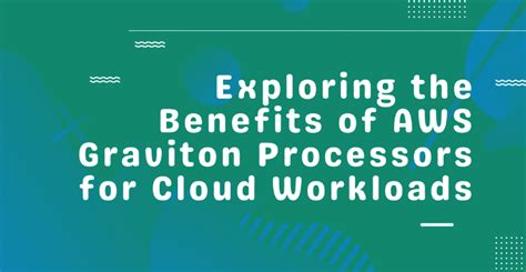 Exploring The Benefits Of Aws Graviton Processors For Cloud Workloads