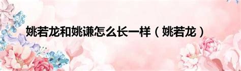 姚若龙和姚谦怎么长一样（姚若龙）51房产网