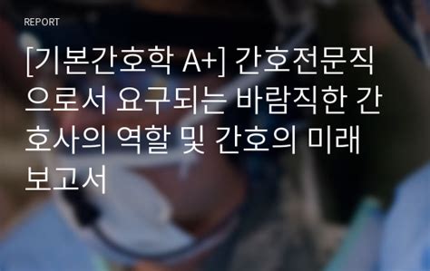 기본간호학 A 간호전문직으로서 요구되는 바람직한 간호사의 역할 및 간호의 미래 보고서 레포트