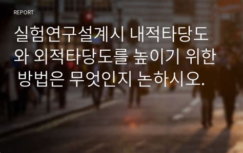 실험연구설계시 내적타당도와 외적타당도를 높이기 위한 방법은 무엇인지 논하시오 레포트
