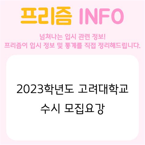 프리즘 Info 2023학년도 고려대학교 수시 모집요강 총정리 고려대 계열적합형 고려대 학업우수형 고려대 학교