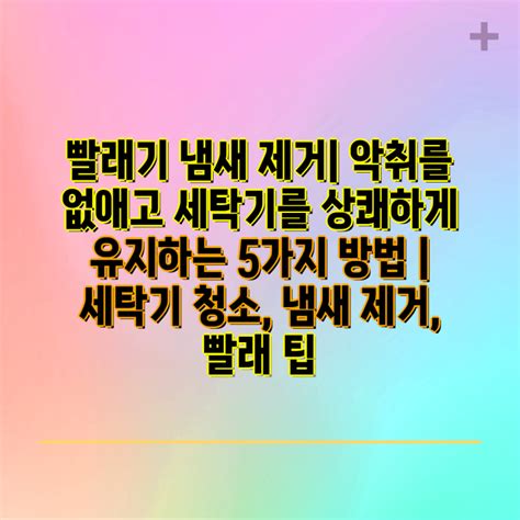 빨래기 냄새 제거 악취를 없애고 세탁기를 상쾌하게 유지하는 5가지 방법 세탁기 청소 냄새 제거 빨래 팁 네이버 블로그