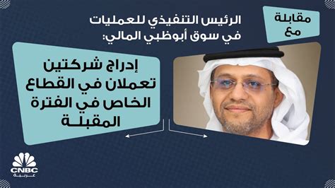 الرئيس التنفيذي للعمليات في سوق أبوظبي المالي إدراج شركتين تعملان في