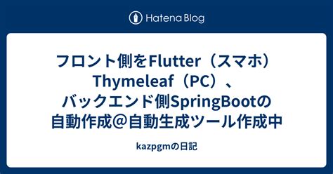 フロント側をflutter（スマホ）thymeleaf（pc）、バックエンド側springbootの自動作成＠自動生成ツール作成中