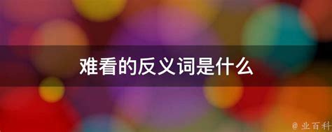难看的反义词是什么 业百科