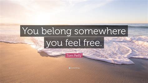 Tom Petty Quote You Belong Somewhere You Feel Free