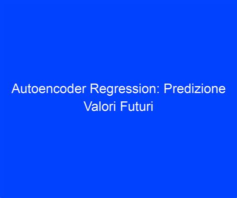 Autoencoder Regression Predizione Valori Futuri Riccardo De Bernardinis