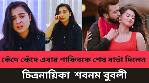 কেঁদে কেঁদে এবার শাকিবকে শেষ বার্তা দিলেন চিত্রনায়িকা শবনম বুবলী