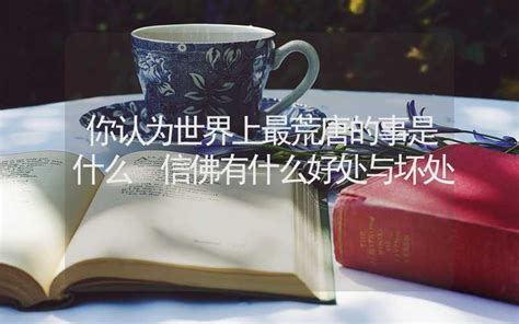 你认为世界上最荒唐的事是什么 信佛有什么好处与坏处 传统文化 合福居文化