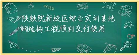 陕铁院新校区综合实训基地钢结构工程顺利交付使用高校资讯资讯中招网中招考生服务平台非官方报名平台