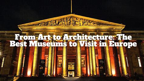 From Art To Architecture The Best Museums To Visit In Europe Vento